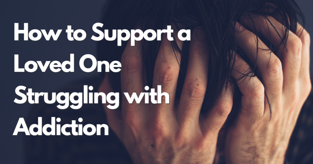 How To Support A Loved One Struggling With Addiction